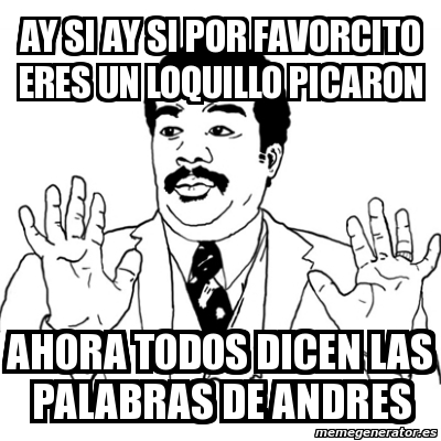 Meme Ay Si - ay si ay si por favorcito eres un loquillo picaron ahora ...