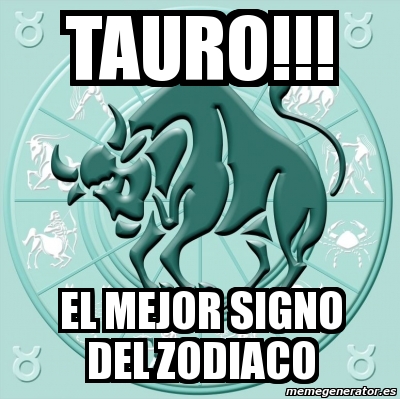 Meme Personalizado - tauro!!! EL MEJOR SIGNO del zodiaco - 3592534