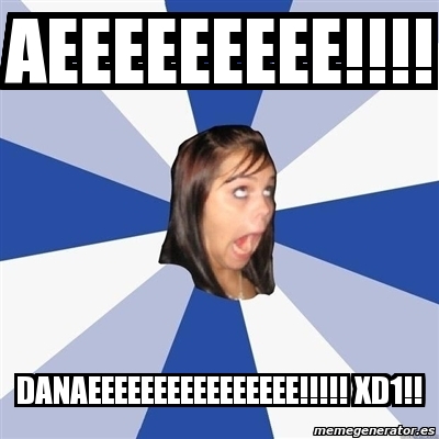 Meme Annoying Facebook Girl - aeeeeeeeee!!!! DANAEEEEEEEEEEEEEEEE ...