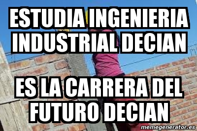 Meme Personalizado - ESTUDIA INGENIERIA INDUSTRIAL DECIAN ES LA CARRERA ...