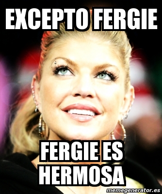 Meme Personalizado - EXCEPTO FERGIE FERGIE ES HERMOSA - 3063113