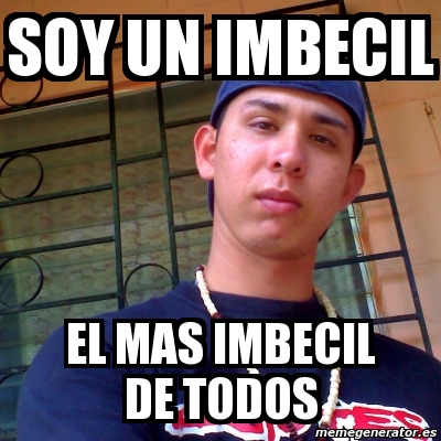 Meme Personalizado - soy un imbecil el mas imbecil de todos - 3068403