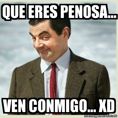 Meme Mr Bean - Que eres penosa... ven conmigo... XD - 3600872