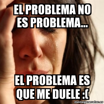 Meme Problems - El problema no es problema... el problema es que me ...