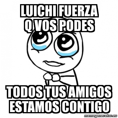 Meme Por favor - luichi fuerza q vos podes todos tus amigos estamos ...