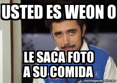 Meme Personalizado - usted es weon o le saca foto a su comida - 3612162