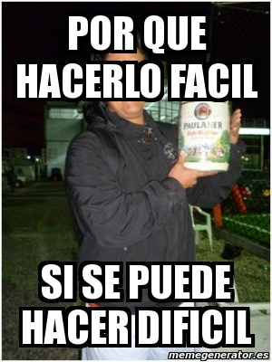 Meme Personalizado - POR QUE HACERLO FACIL SI SE PUEDE HACER DIFICIL ...