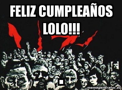 Meme Personalizado - FELIZ CUMPLEAÃ‘OS LOLO!!! . - 3620722
