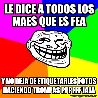 Meme Troll - le dice a todos los maes que es fea y no deja de ...
