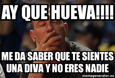 Meme Personalizado - ay que hueva!!!! me da saber que te sientes una ...