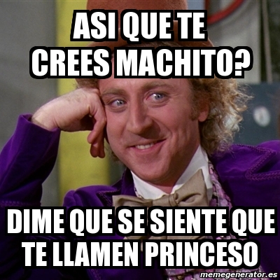 Meme Willy Wonka - Asi que te crees machito? dime que se siente que te ...