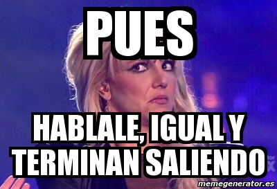 Meme Personalizado - PUES HABLALE, igual y terminan saliendo - 3638035