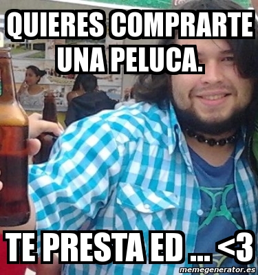 Meme Personalizado - qUIERES COmPRARTE UNA PELUCA. TE PRESTA ed ...