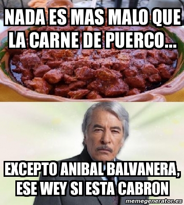 Meme Personalizado - nada es mas malo que la carne de puerco... excepto anibal balvanera, ese ...