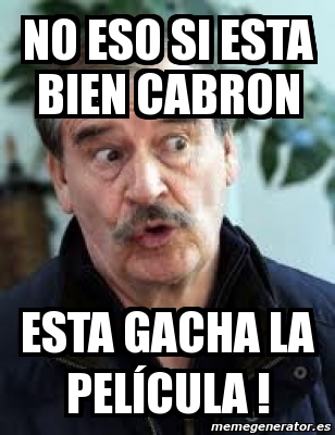 Meme Personalizado - No eso si esta bien cAbron Esta gacha la pelÃ­cula ! - 3648821