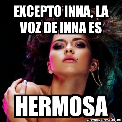 Meme Personalizado - Excepto inna, la voz de inna es hermosa - 3648924