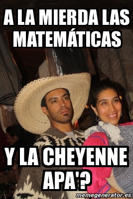Meme Personalizado - a la mierda las matemÃ¡ticas y la cheyenne apa ...
