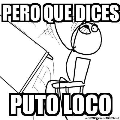 Meme Desk Flip Rage Guy - PERO QUE DICES PUTO LOCO - 3660355