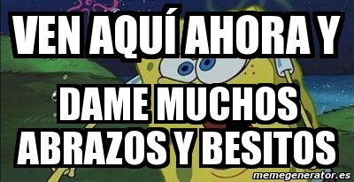 Meme Personalizado - ven aquÃ­ ahora y dame muchos abrazos y besitos ...