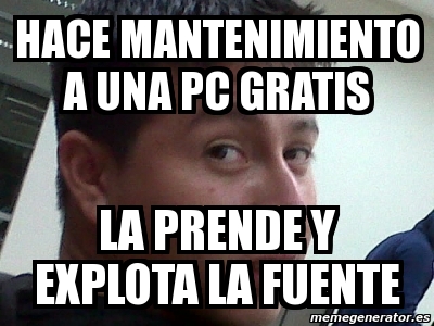 Meme Personalizado - HACE MANTENIMIENTO A UNA PC GRATIS LA PRENDE Y ...