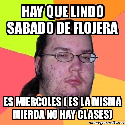 Meme Friki - hay que lindo sabado de flojera es miercoles ( es la misma ...