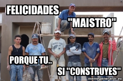 Meme Personalizado - FELICIDADES "MAISTRO" PORQUE TU.. SI "CONSTRUYES ...