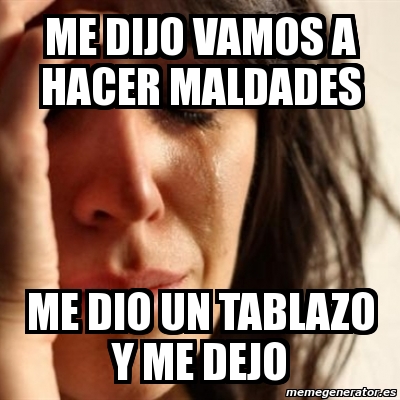Meme Problems - me dijo vamos a hacer maldades me dio un tablazo y me ...