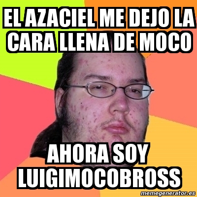 Meme Friki - EL AZACIEL ME DEJO LA CARA LLENA DE MOCO AHORA SOY ...