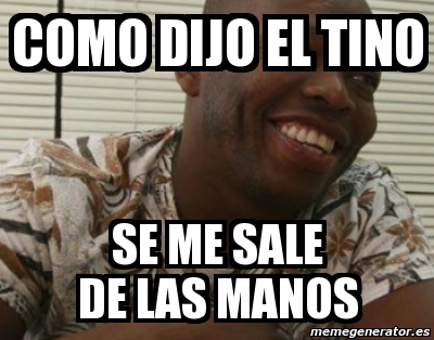 Meme Personalizado - COMO DIJO EL TINO SE ME SALE DE LAS MANOS - 3675522