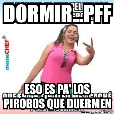 Meme Personalizado - dormir...pff eso es pa' los pirobos que duermen ...