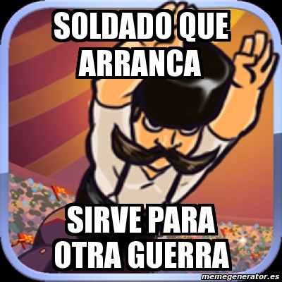 Meme Personalizado - Soldado que arranca sirve para otra guerra - 3680395