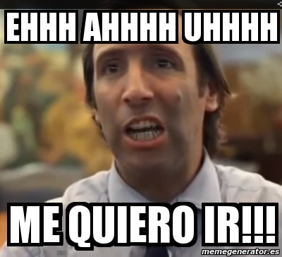 Meme Personalizado - ehhh ahhhh uhhhh me quiero ir!!! - 3681598