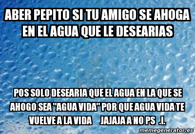 Meme Personalizado - aber pepito si tu amigo se ahoga en el agua que le ...