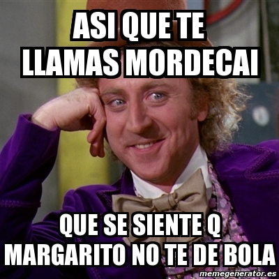 Meme Willy Wonka - asi que te llamas mordecai que se siente q margarito ...