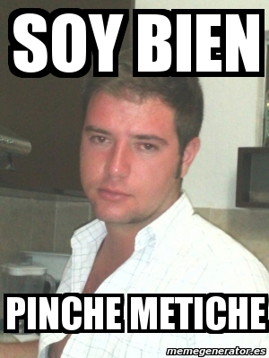Meme Personalizado - SOY BIEN PINCHE METICHE - 3687491