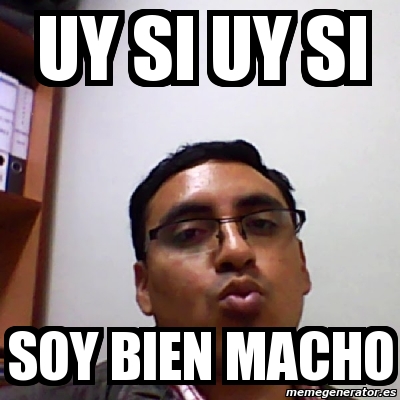 Meme Personalizado - uy si uy si soy bien macho - 3699718
