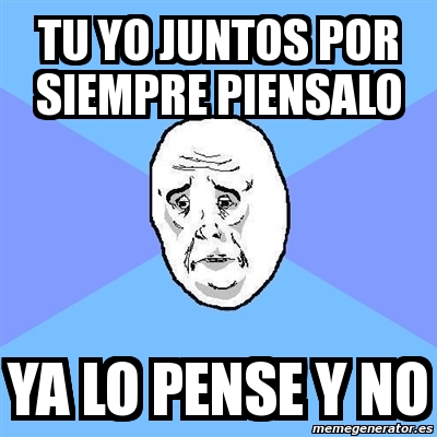 Meme Okay Guy - tu yo juntos por siempre piensalo ya lo pense y NO ...
