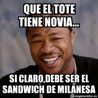 Meme Yo Dawg - QUE EL TOTE TIENE NOVIA... SI CLARO,DEBE SER EL SANDWICH ...