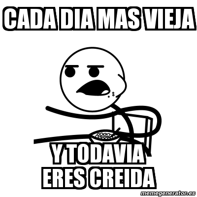 Meme Cereal Guy - cada dia mas vieja y todavia eres creida - 3706989