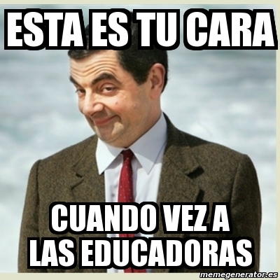 Meme Mr Bean - ESTA ES TU CARA CUANDO VEZ A LAS EDUCADORAS - 3707696
