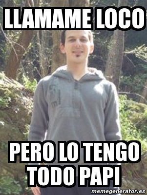 Meme Personalizado - Llamame loco pero lo tengo todo papi - 3708250