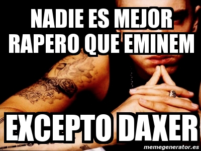 Meme Personalizado - NADIE ES MEJOR RAPERO QUE EMINEM EXCEPTO DAXER ...