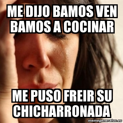 Meme Problems - me dijo bamos ven bamos a cocinar me puso freir su ...