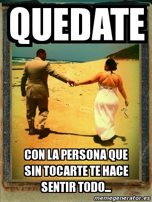 Meme Personalizado - Quedate con la persona que sin tocarte te hace sentir todo... - 3716649