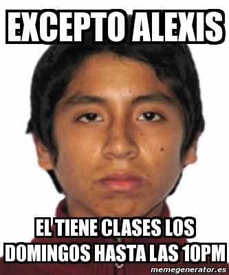 Meme Personalizado - excepto alexis el tiene clases los domingos hasta ...