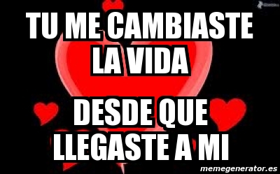 Meme Personalizado - tu me cambiaste la vida desde que llegaste a mi ...