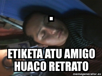 Meme Personalizado - . etiketa atu amigo huaco retrato - 3728210