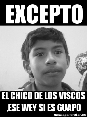 Meme Personalizado - EXCEPTO EL CHICO DE LOS VISCOS ,ESE WEY SI ES ...
