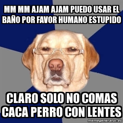 Meme Perro Racista - MM MM AJAM AJAM PUEDO USAR EL BAÃ‘O POR FAVOR ...