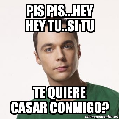 Meme Sheldon Cooper - Pis pis...hey hey tu..si tu TE QUIERE CASAR ...